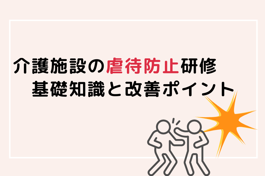 介護施設の虐待防止研修｜今日から実践できる基礎知識と改善ポイント – ケアパワーラボ